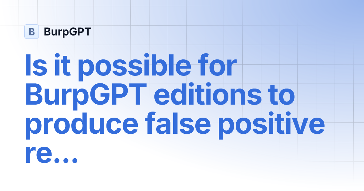 Is it possible for BurpGPT editions to produce false positive results ...